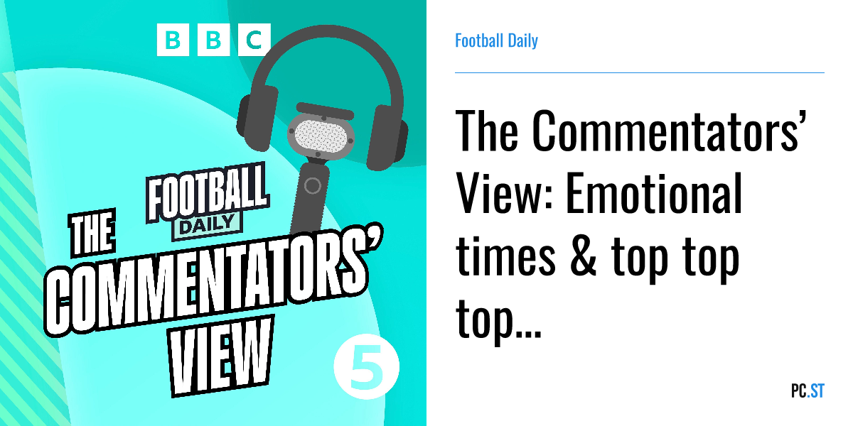 The Commentators’ View: Emotional times & top top top… – Football Daily ...