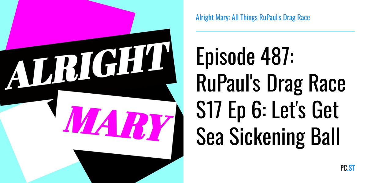 Episode 487: RuPaul's Drag Race S17 Ep 6: Let's Get Sea Sickening Ball ...